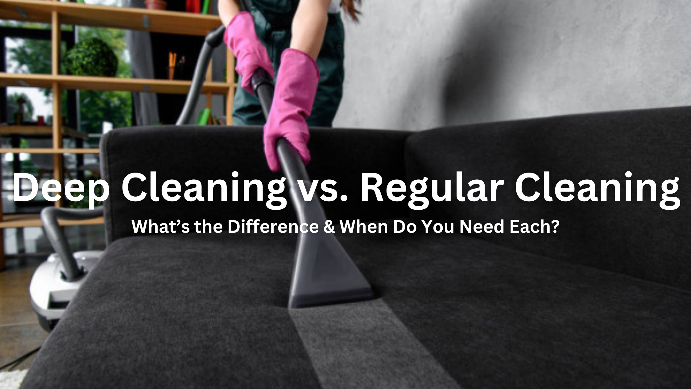 Deep Cleaning vs. Regular Cleaning: What’s the Difference & When Do You ...